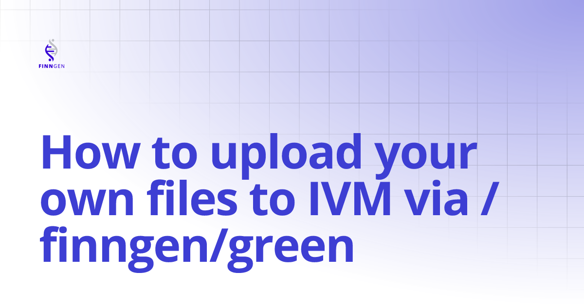 How to upload your own files to IVM via /finngen/green | FinnGen Handbook